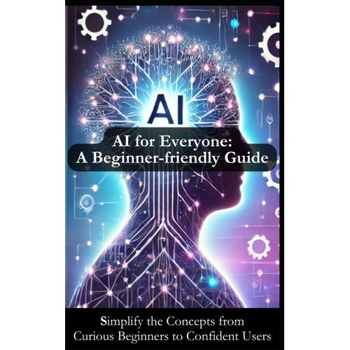 AI for Everyone: A Beginner-friendly Guide for Understanding Artificial Intelligence: Simplify ...
