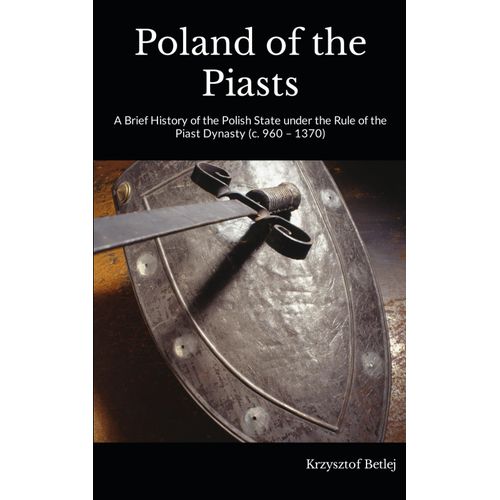 Poland of the Piasts: A Brief History of the Polish State under the ...