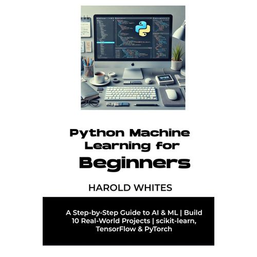 Python Machine Learning for Beginners: A Step-by-Step Guide to AI & ML | Build 10 Real-World ...