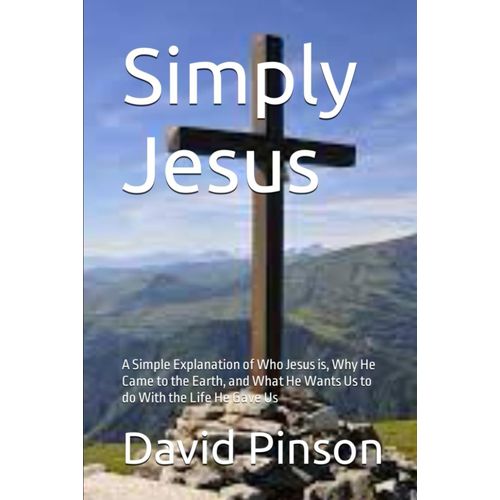 Simply Jesus: A Simple Explanation of Who Jesus is, Why He Came to the ...