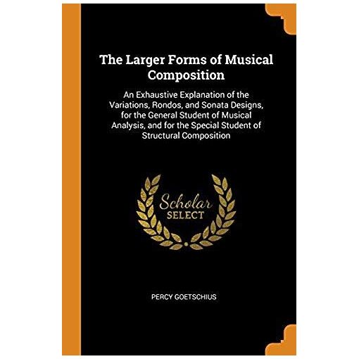 The Larger Forms of Musical Composition: An Exhaustive Explanation of ...
