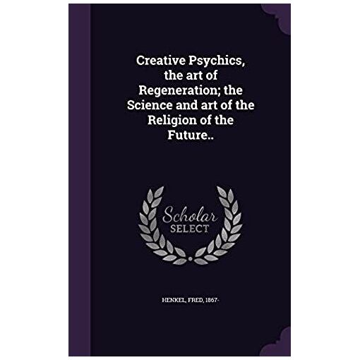 Creative Psychics, The Art Of Regeneration; The Science And Art Of The ...
