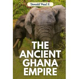 THE ANCIENT GHANA EMPIRE: "Exploring the Rise, Reign, and Legacy of ...