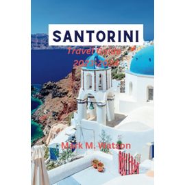 SANTORINI TRAVEL GUIDE 2023-2024: Discover Santorini:The Ultimate travel guide to explore the ...