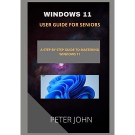 Windows 11 User Guide For Seniors: A Step By Step Guide To Mastering ...