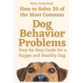 How To Solve 20 of The Most Common Dog Behavior Problems: Step-by-Step Guide for a Happy and ...
