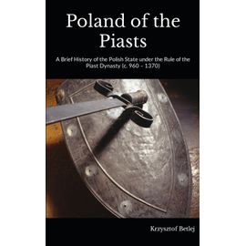Poland of the Piasts: A Brief History of the Polish State under the ...