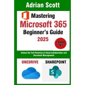 Mastering Microsoft 365: A Comprehensive Beginners Guide to OneDrive and SharePoint: Unlock the ...