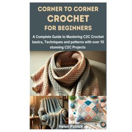 Corner to Corner Crochet for beginners: A Complete Guide to Mastering C2C Crochet basics ...