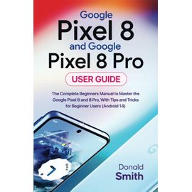 Google Pixel 8 And Google Pixel 8 Pro User Guide: The Complete Beginner ...