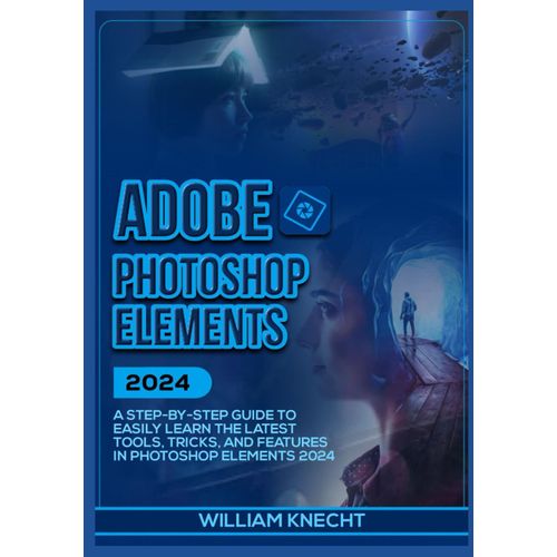Adobe Photoshop Elements 2024: A Step By Step Guide To Easily Learn The ...