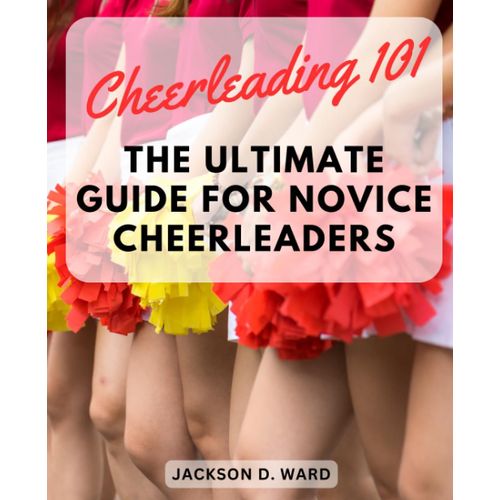 Cheerleading 101: The Ultimate Guide for Novice Cheerleaders: Learn the ...