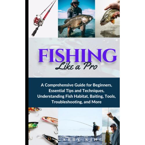 Fishing Like A Pro: A Comprehensive Guide For Beginners, Essential Tips And Techniques ...