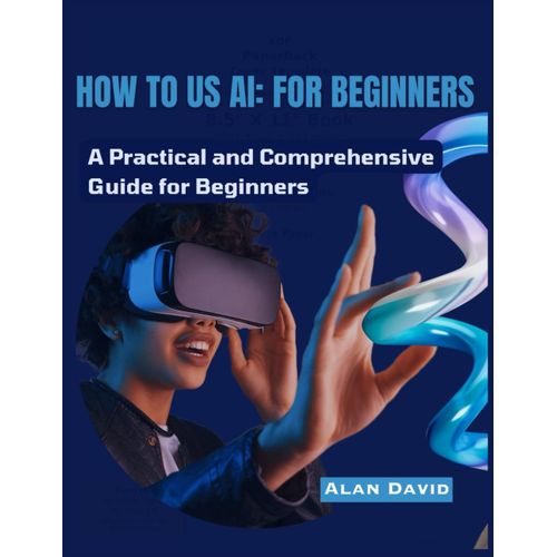 HOW TO USE AI: FOR BEGINNERS: A Practical and Comprehensive Guide for ...