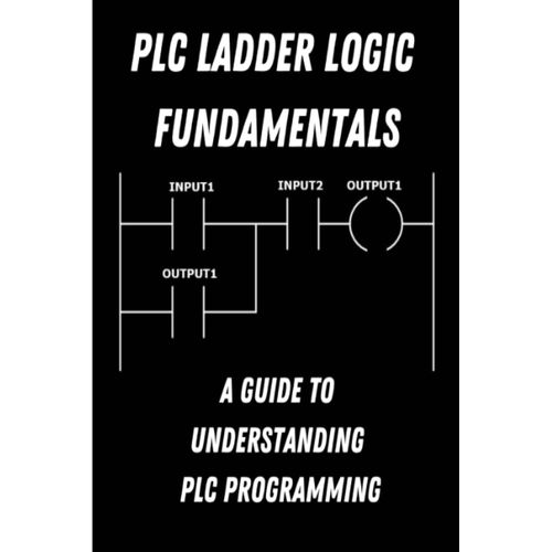 Plc Ladder Logic Fundamentals: A Guide To Understanding Plc Programming ... Plc Ladder Logic Fundamentals: A Guide To Understanding Plc Programming ...