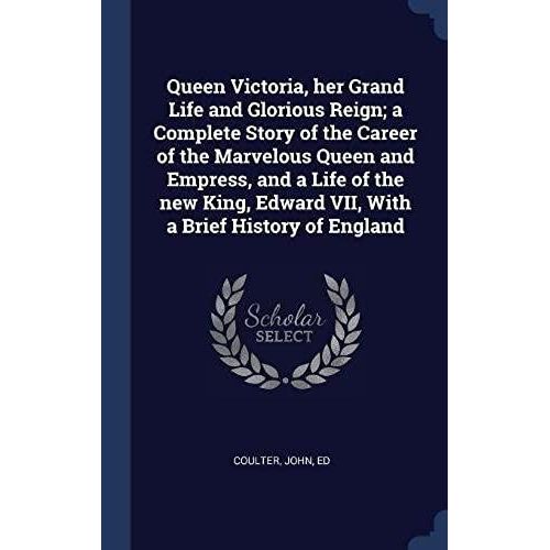 Queen Victoria, Her Grand Life And Glorious Reign; A Complete Story Of ...