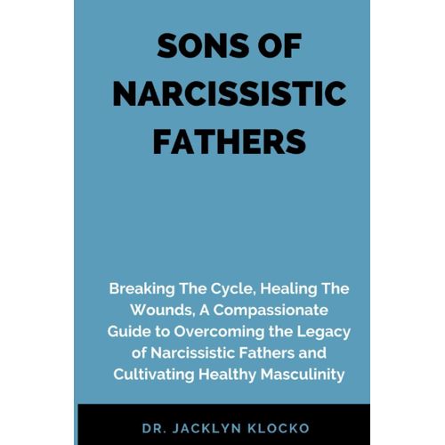 Sons Of Narcissistic Fathers: Breaking The Cycle, Healing The Wounds, A Compassionate Guide To ...