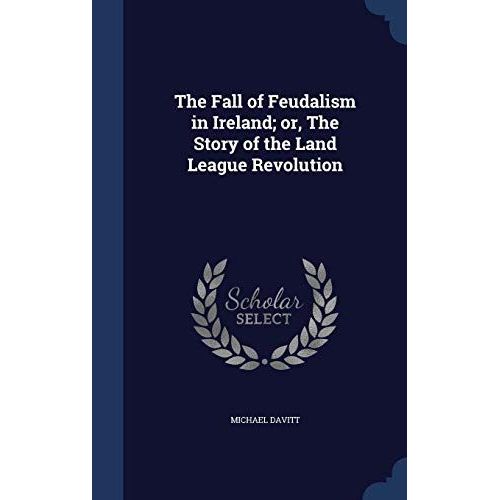 The Fall Of Feudalism In Ireland; Or, The Story Of The Land League ...