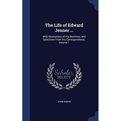 The Life of Edward Jenner ...: With Illustrations of His Doctrines, and ...