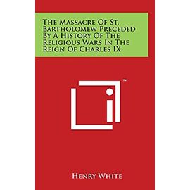 The Massacre Of St. Bartholomew Preceded By A History Of The Religious ...