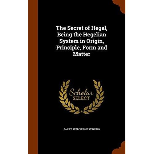 The Secret of Hegel: Being the Hegelian System in Origin, Principle ...